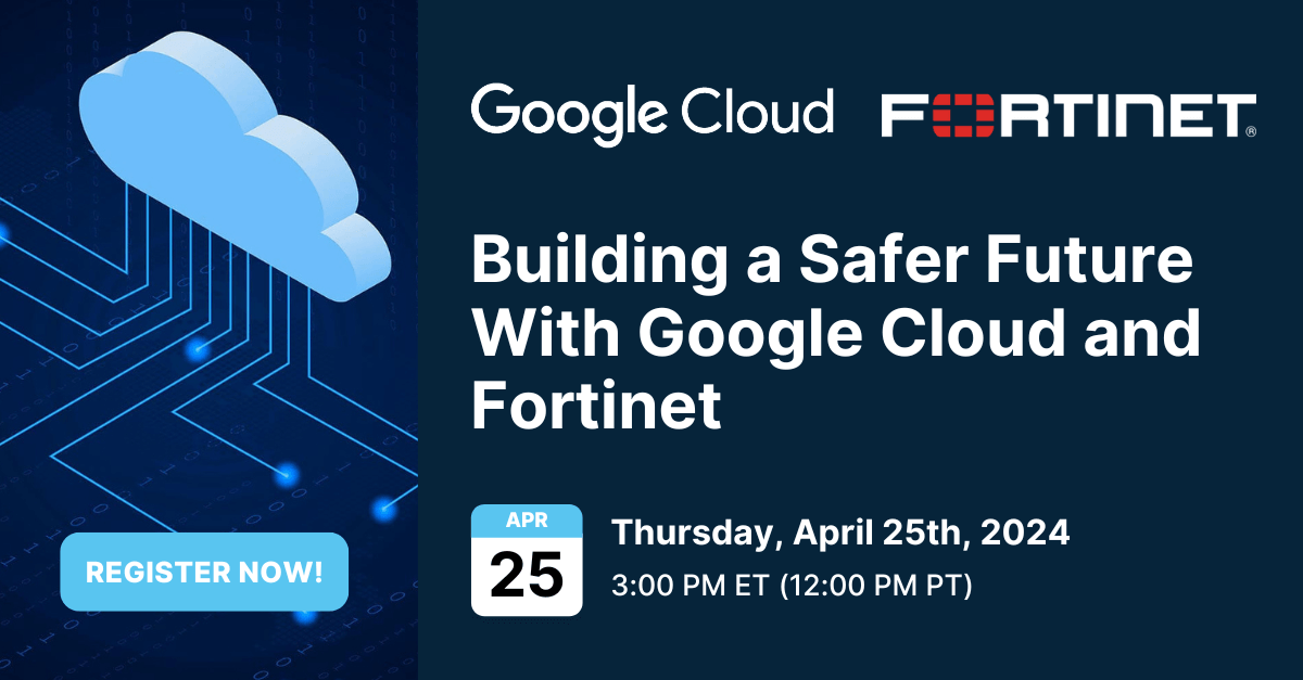 Webinar: Building a Safer Future With Google Cloud and Fortinet